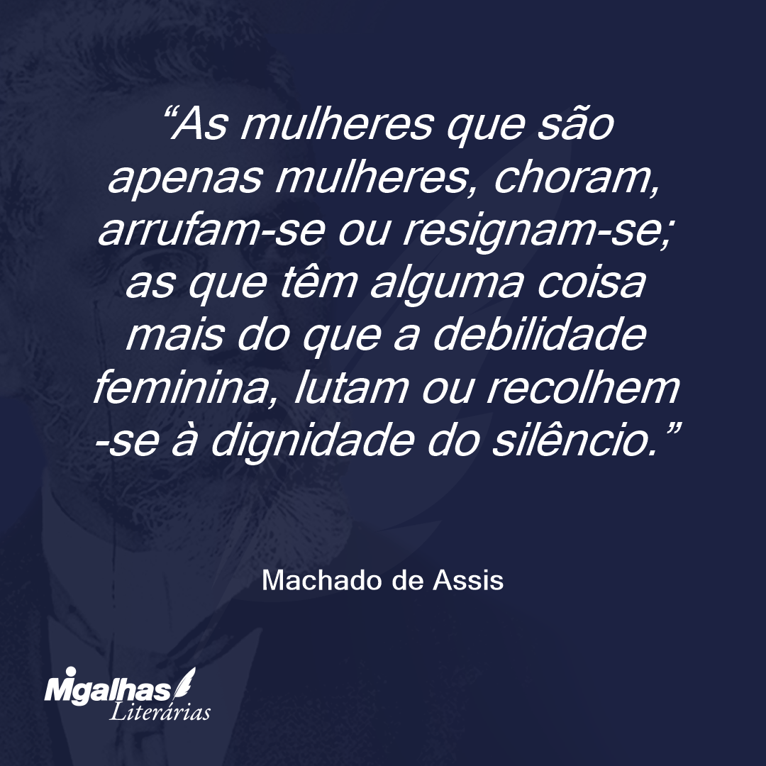Machado de Assis - As mulheres que são apenas mulheres, choram, arruf...